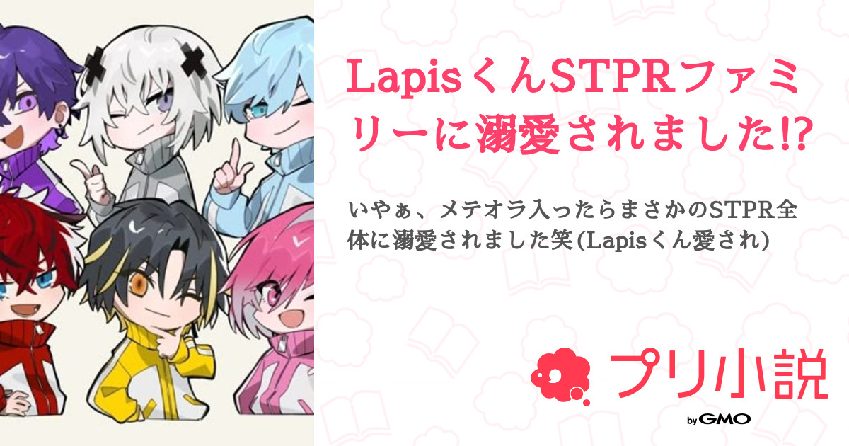LapisくんSTPRファミリーに溺愛されました!? - 全9話 【連載中】（929さんの小説） | 無料スマホ夢小説ならプリ小説 byGMO